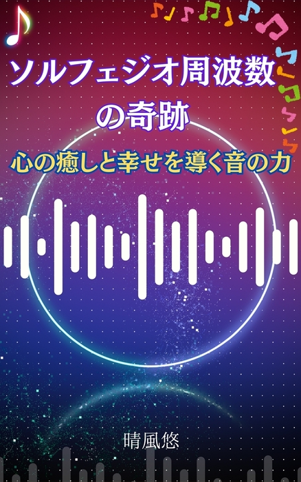 ソルフェジオ周波数の奇跡：心の癒しと幸せを導く音の力 - 実用、同人誌・個人出版 晴風悠（3Aライターズ）：電子書籍試し読み無料 - BOOK☆WALKER