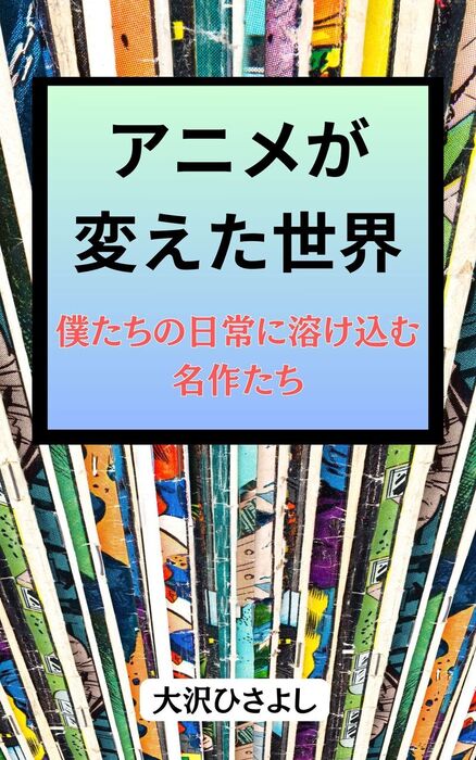 アニメが変えた世界：僕たちの日常に溶け込む名作たち - 実用、同人誌・個人出版 大沢ひさよし（3Aライターズ）：電子書籍試し読み無料 - BOOK☆WALKER